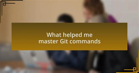 What Helped Me Master Git Commands Psp