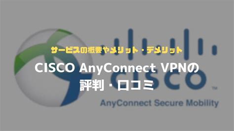 Cisco Anyconect Vpnの評判まとめ サービスの特徴やメリット・デメリットを解説