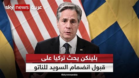 بلينكن يحث تركيا على الموافقة الفورية على انضمام السويد لحلف الناتو