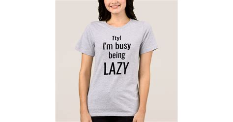 Ttyl Im Busy Being Lazy Hilarious Lazy Quote T Shirt