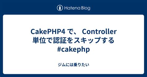 Cakephp4 で、 Controller 単位で認証をスキップする Cakephp ジムには乗りたい