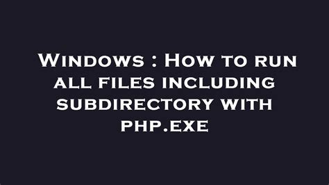 Windows How To Run All Files Including Subdirectory With Php Exe