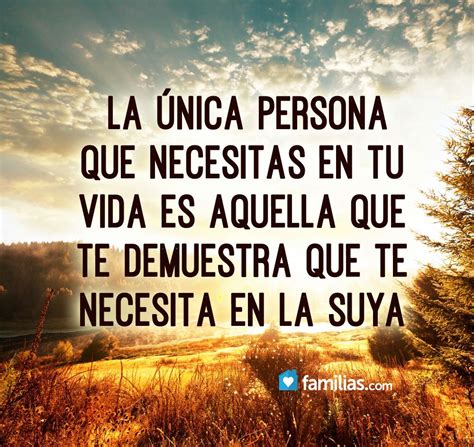 La única persona que necesitas en tu vida es la que te demuestra que te