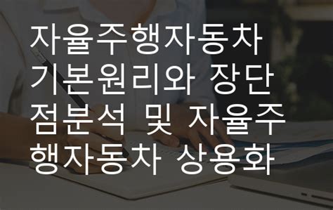 자율주행자동차 기본원리와 장단점분석 및 자율주행자동차 상용화 찬반논쟁 분석과 자율주행자동차 성공적인 상용화위한 방안제시