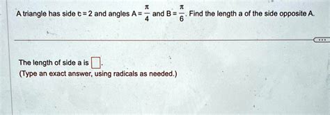 Solved A Triangle Has Side C 2 And Angles A π 4 And B π 6 Find The Length A Of The Side