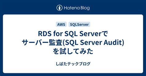 Rds For Sql Serverでサーバー監査sql Server Auditを試してみた しばたテックブログ