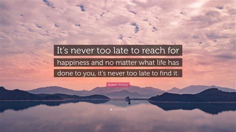 Kristen Ashley Quote “its Never Too Late To Reach For Happiness And