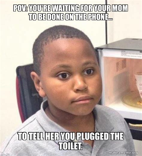 POV: You're waiting for your mom to be done on the phone... to tell her you plugged the toilet ...