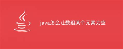 Java怎么让数组某个元素为空 美云