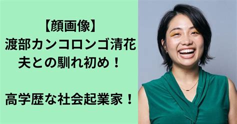 顔画像渡部カンコロンゴ清花の夫との馴れ初め高学歴な社会起業家 ばりちんブログ