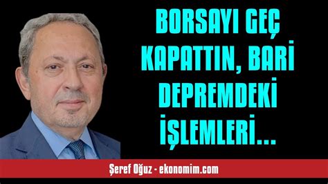 ŞEREF OĞUZ BORSAYI GEÇ KAPATTIN BARİ DEPREMDEKİ İŞLEMLERİ İPTAL ET