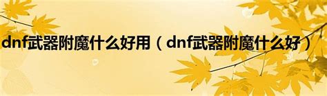 Dnf武器附魔什么好用（dnf武器附魔什么好）车百科