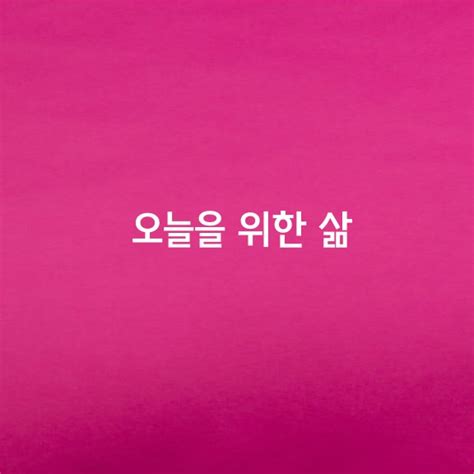 [오늘을 위한 삶] 인생에서 가장 행복한 순간은 물 한 잔에도 감사하는 시간입니다 인생에서 가장 불행한 시간은 내가 잃어버린