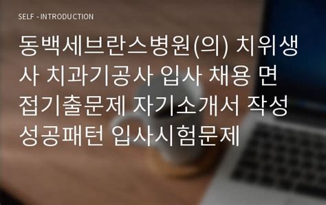 동백세브란스병원의 치위생사 치과기공사 입사 채용 면접기출문제 자기소개서 작성 성공패턴 입사시험문제 자기소개서