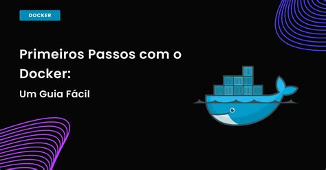 Primeiros Passos Com O Docker Um Guia Fácil