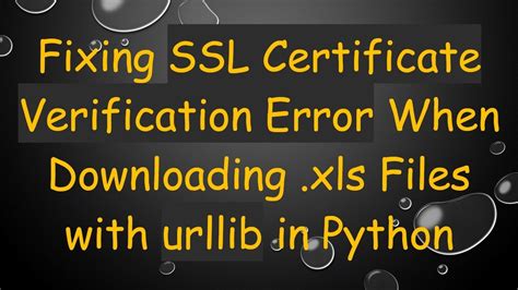 Fixing Ssl Certificate Verification Error When Downloading Xls Files With Urllib In Python