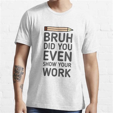 Bruh Did You Even Show Your Work Humorous Funny Math Teacher T Shirt