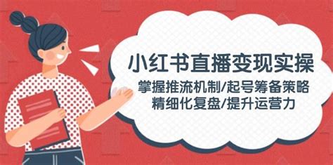 （14189期）小红书直播变现实操：掌握推流机制起号筹备策略精细化复盘提升运营力 野人博客