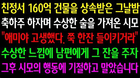 실화사연 친정서 160억 건물을 상속받은 그날밤 축하주 하자며 수상한 술을 가져온 시모 애미야 쭉 들이켜라 수상한 느낌에 남편에게 그 잔을 주자 그후 시모행동에