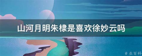 山河月明朱棣是喜欢徐妙云吗 业百科