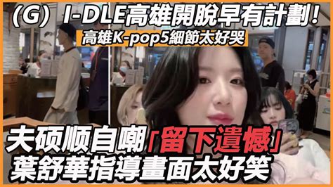 （g）i Dle高雄開脫早有計劃！？夫硕顺自嘲留下遺憾，高雄k Pop5細節太好哭，葉舒華成寶，宋雨琦台灣腔直播露大瓜，難怪台灣被全世界