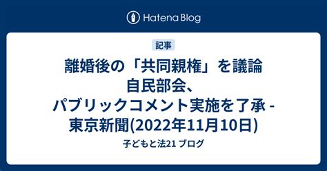 離婚後の「共同親権」を議論 自民部会、パブリックコメント実施を了承 東京新聞 2022年11月10日 子どもと法21 ブログ