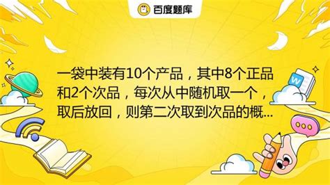一袋中装有10个产品，其中8个正品和2个次品，每次从中随机取一个，取后放回，则第二次取到次品的概率（ ）a01b02c04d06百度教育