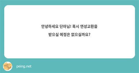 안녕하세요 단아님 혹시 연성교환을 받으실 예정은 없으실까요 Peing 질문함