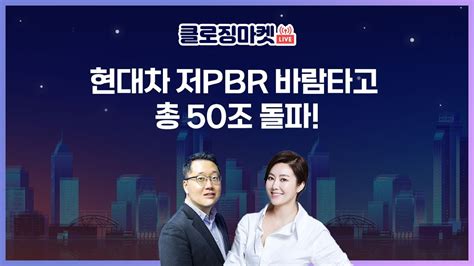 0205클로징마켓라이브 현대차 저pbr 바람타고 시총 50조 돌파 Youtube