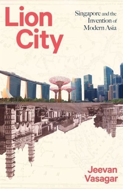 Lion City Singapore And The Invention Of Modern Asia By Jeevan Vasagar Shiny New Books