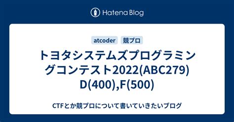 トヨタシステムズプログラミングコンテスト2022 abc279 d 400 f 500 ctfとか競プロについて書いていきたいブログ