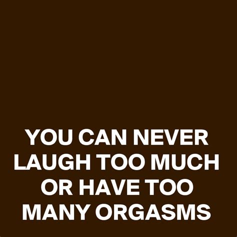 You Can Never Laugh Too Much Or Have Too Many Orgasms Post By