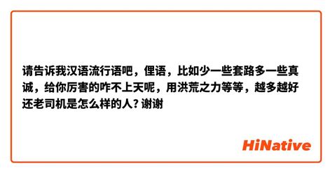 请告诉我汉语流行语吧，俚语，比如少一些套路多一些真诚，给你厉害的咋不上天呢，用洪荒之力等等，越多越好😁还老司机是怎么样的人 谢谢 Hinative