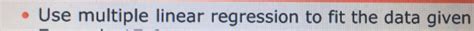 Solved Use Multiple Linear Regression To Fit The Data Given