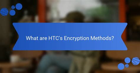 Exploring Htcs Encryption Methods Types Applications And Benefits