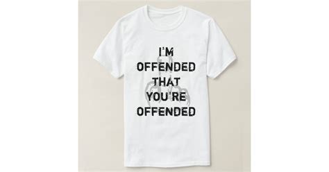 Im Offended That Youre Offended T Shirt Zazzle