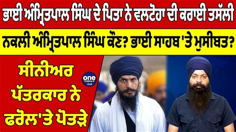 ਭਾਈ ਅੰਮ੍ਰਿਤਪਾਲ ਸਿੰਘ ਦੇ ਪਿਤਾ ਨੇ ਵਲਟੋਹਾ ਦੀ ਕਰਾਈ ਤਸੱਲੀਨਕਲੀ ਅੰਮ੍ਰਿਤਪਾਲ ਸਿੰਘ