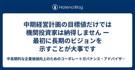 中期経営計画の目標値だけでは機関投資家は納得しません ー 最初に長期のビジョンを示すことが大事です 中長期的な企業価値向上のための