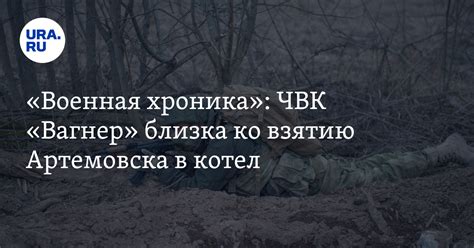 Военная хроника ЧВК Вагнер близка ко взятию Артемовска в котел