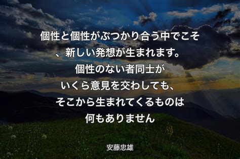 個性と個性がぶつかり合う中でこそ、新しい発想が生まれます。個性のない者同士がいくら意見を交わしても、そこから生まれてくるものは何もありません