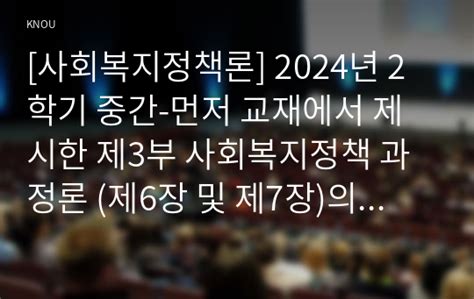 사회복지정책론 2024년 2학기 중간 먼저 교재에서 제시한 제3부 사회복지정책 과정론 제6장 및 제7장의 핵심 내용을 요약하고 다음으로 현재 우리나라에서 시행되고