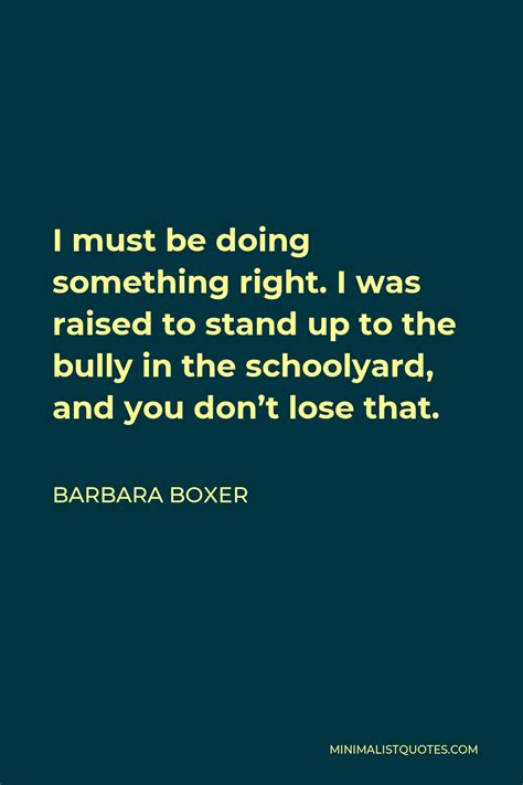Barbara Boxer Quote I Must Be Doing Something Right I Was Raised To