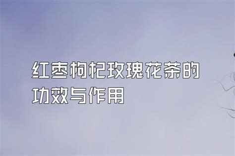 红枣枸杞玫瑰花茶的功效与作用 功效与作用 中药健康网