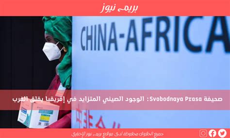 صحيفة Svobodnaya Prasa الوجود الصيني المتزايد في إفريقيا يقلق الغرب