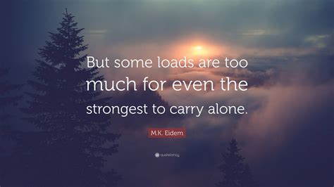 M K Eidem Quote “but Some Loads Are Too Much For Even The Strongest To Carry Alone ”