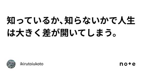 知っているか、知らないかで人生は大きく差が開いてしまう。｜ikirutoiukoto