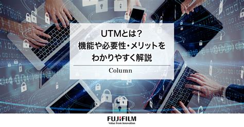 Utmとは？機能や必要性、メリットをわかりやすく解説 富士フイルムビジネスイノベーション