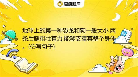 地球上的第一种恐龙和狗一般大小两条后腿粗壮有力能够支撑其整个身体。仿写句子百度教育