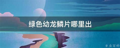 绿色幼龙鳞片哪里出 业百科