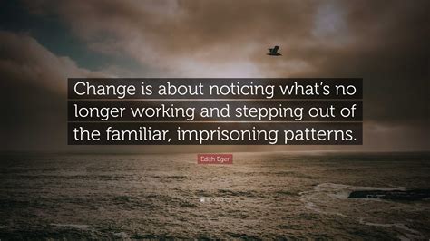 Edith Eger Quote Change Is About Noticing Whats No Longer Working